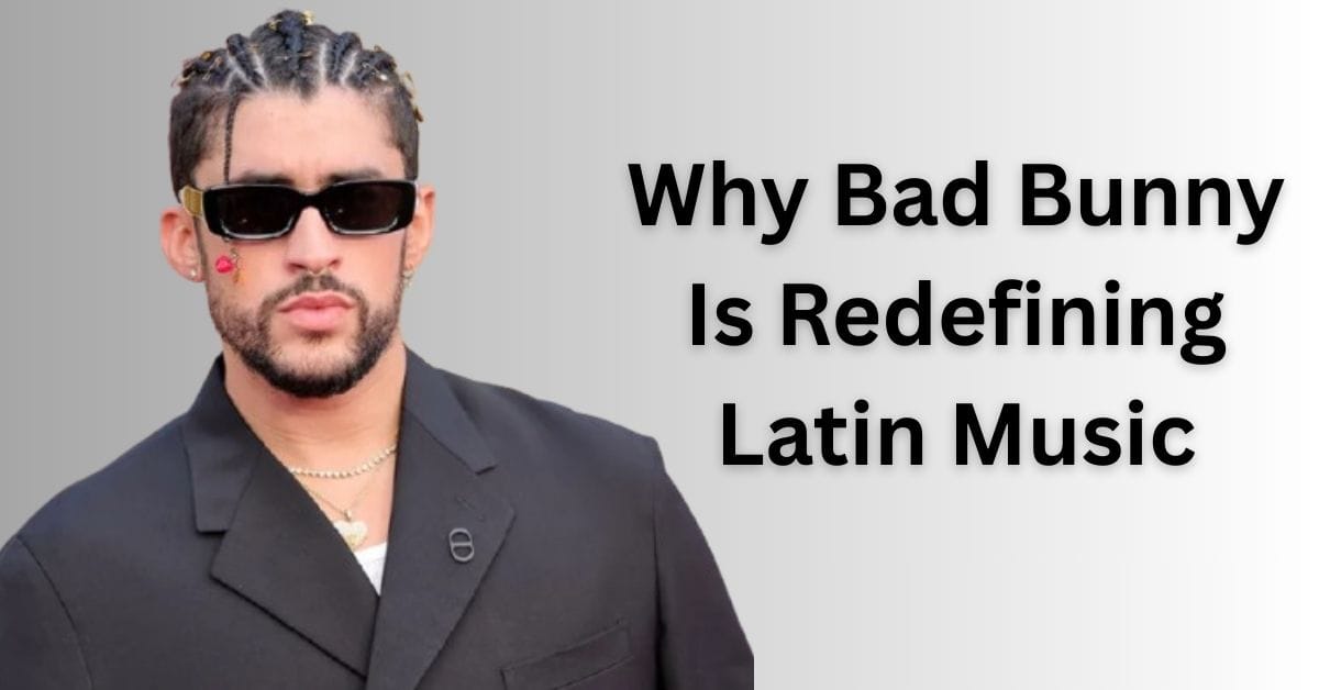 Why Bad Bunny Is Redefining Latin Music - hollywoodtimesnow